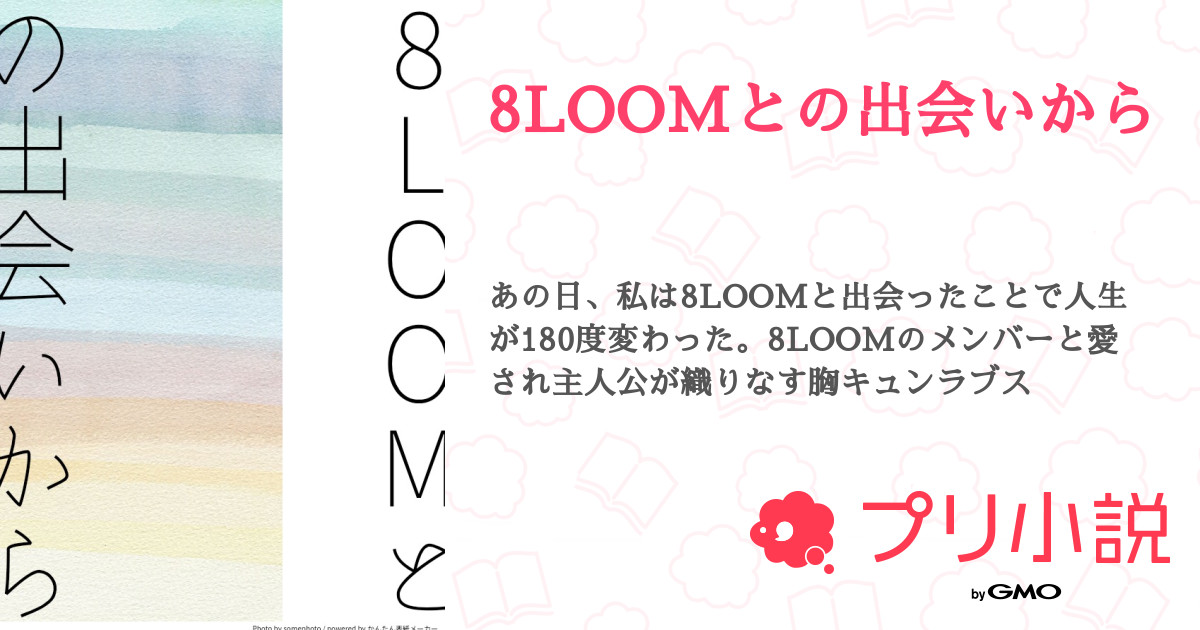 8LOOMとの出会いから - 全19話 【連載中】（羽華(うか)さんの夢小説） | 無料スマホ夢小説ならプリ小説 byGMO